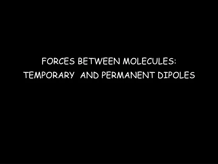 PPT - FORCES BETWEEN MOLECULES: TEMPORARY AND PERMANENT DIPOLES ...